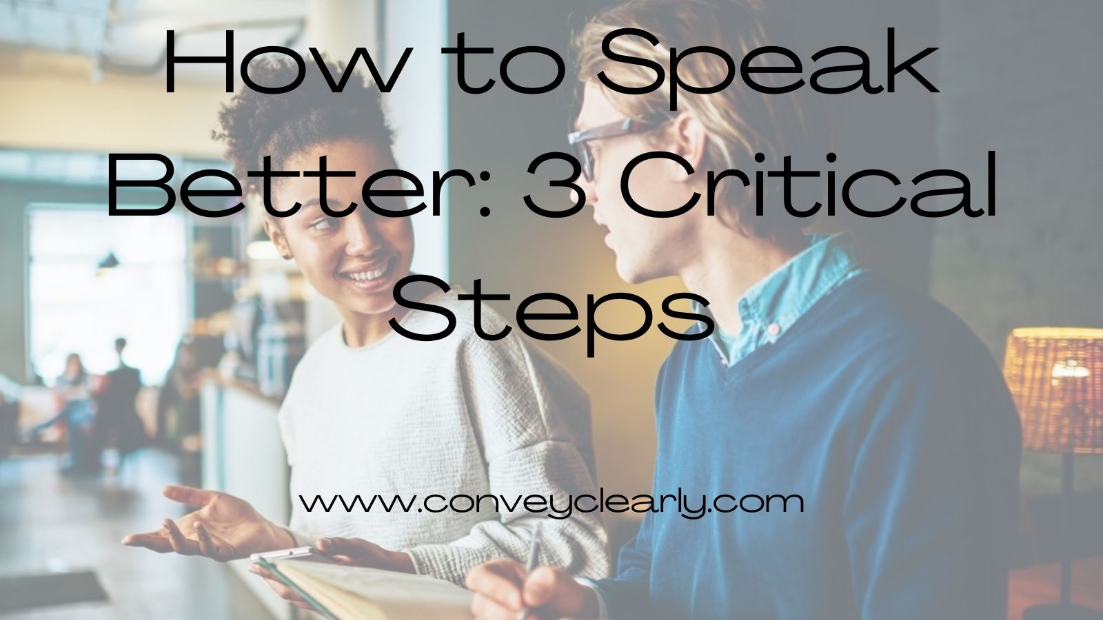 How to Speak Better: 3 Critical Steps – Convey Clearly
